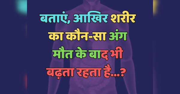 Trending Quiz बताएं आखिर शरीर का कौन सा अंग मौत के बाद भी बढ़ता रहता